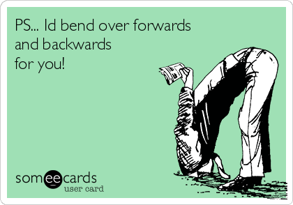 PS... Id bend over forwards and backwards for you! | Encouragement Ecard