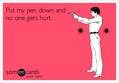 Put my pen down and no one gets hurt. | Workplace Ecard