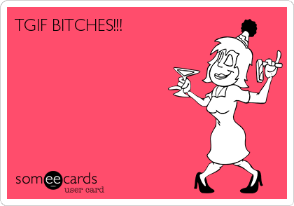 TGIF BITCHES!!! | Drinking Ecard