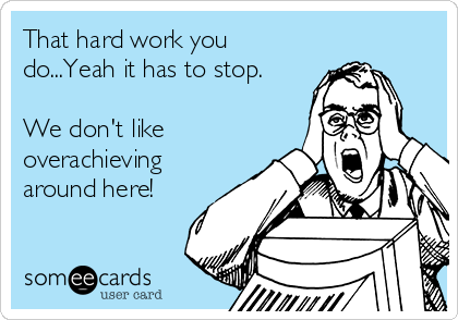 That hard work you do...Yeah it has to stop. We don't like ...