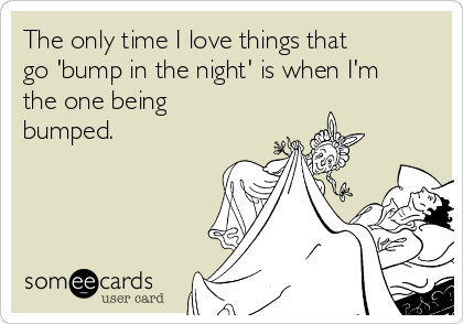 The only time I love things that go 'bump in the night' is when I'm the ...