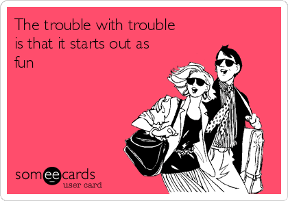 The trouble with trouble is that it starts out as fun | Breakup Ecard