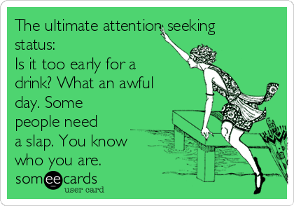 The ultimate attention seeking status: Is it too early for a drink ...