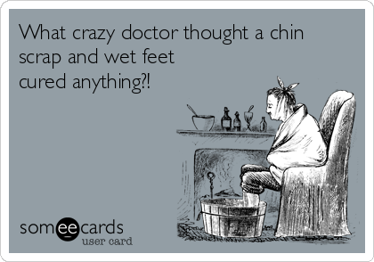 What crazy doctor thought a chin scrap and wet feet cured anything ...