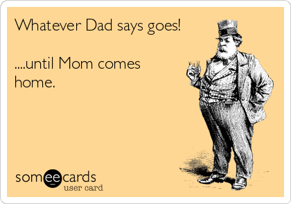 Whatever Dad says goes! ....until Mom comes home. | Father's Day Ecard