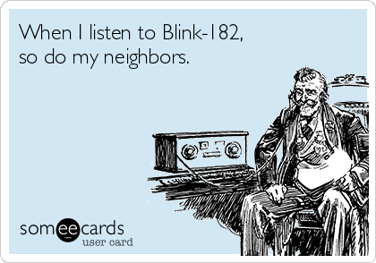 When I listen to Blink-182, so do my neighbors. | Confession Ecard