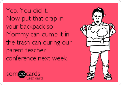 Yep. You did it. Now put that crap in your backpack so Mommy can dump ...