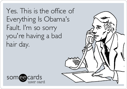 Yes. This is the office of Everything Is Obama's Fault. I'm so sorry ...