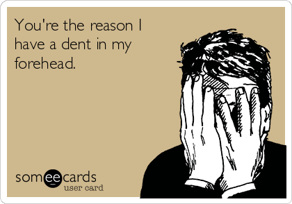 You're the reason I have a dent in my forehead. | Confession Ecard